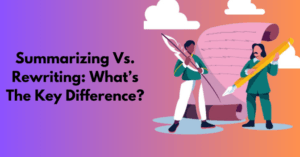 Summarizing Vs. Rewriting: What’s The Key Differenc